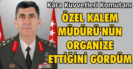 Kara Kuvvetleri Komutanı: Özel Kalem Müdürü'nün bu işi organize ... Kara Kuvvetleri Komutanı: Özel Kalem Müdürü'nün bu işi organize ...